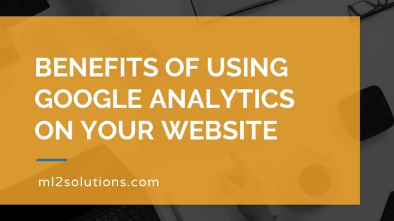 Benefits of using Google Analytics on your website - ML2 Solutions
